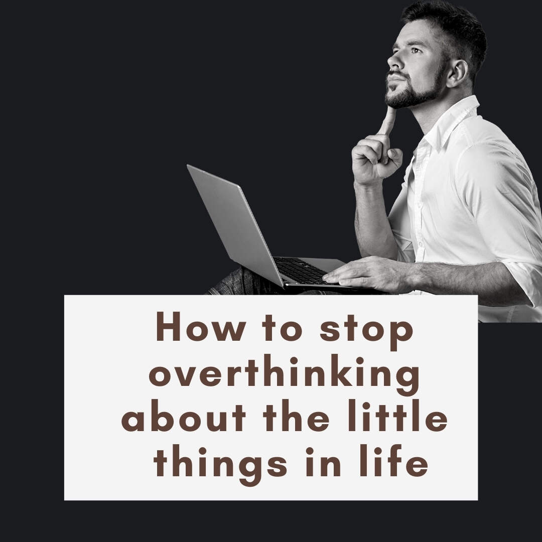 How to stop overthinking about the little things in life