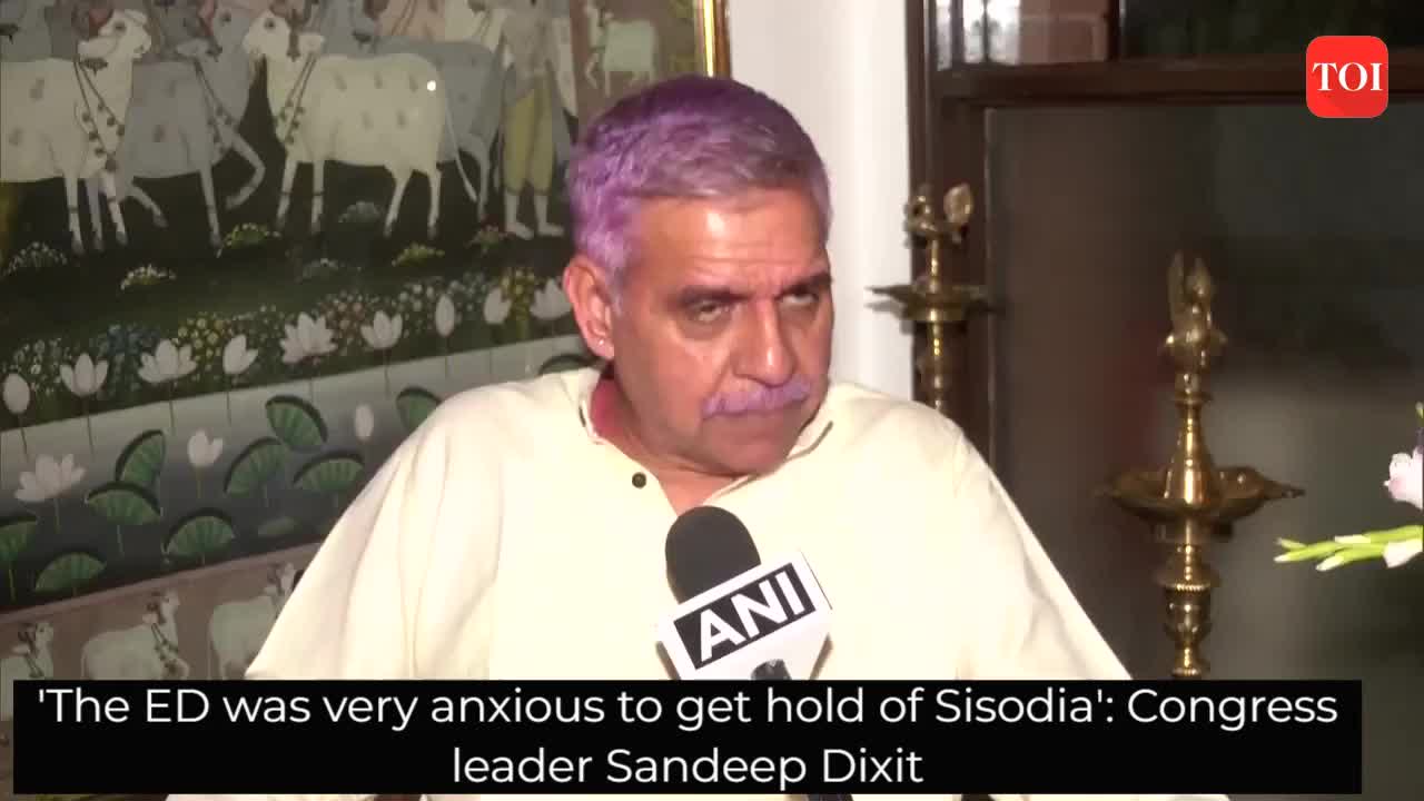 sandeep dixit: 'The ED was very anxious to get hold of Sisodia ...
