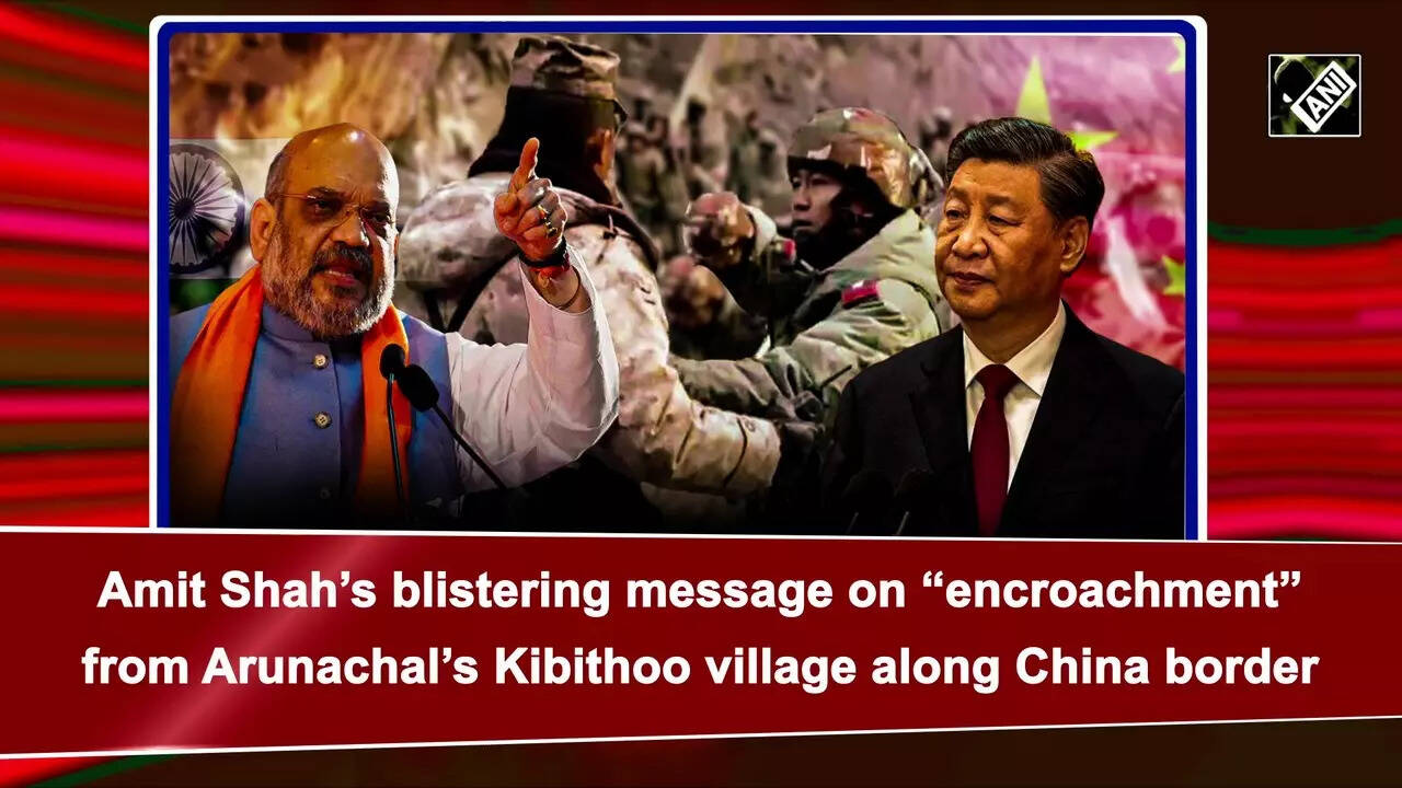 Amit Shah’s blistering message on “encroachment” from Arunachal’s Kibithoo village along China ...