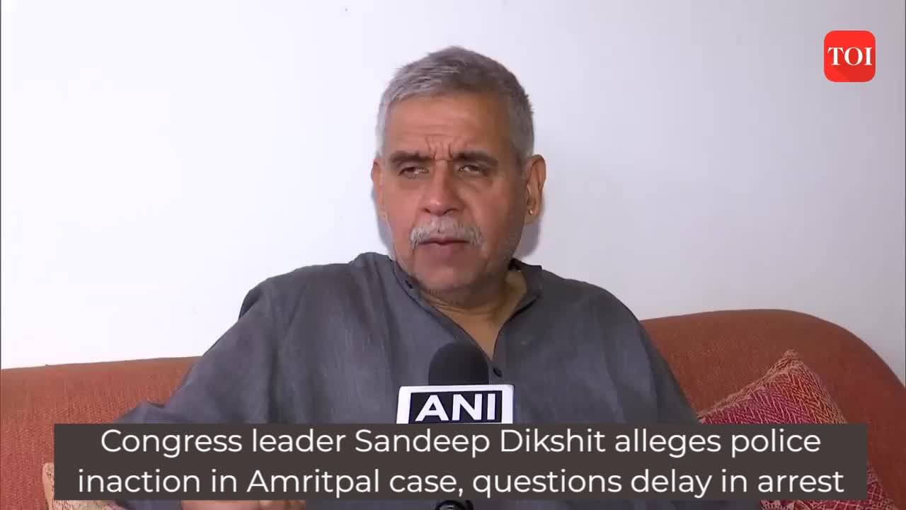 Congress leader Sandeep Dikshit alleges police inaction in Amritpal case, questions delay in arrest